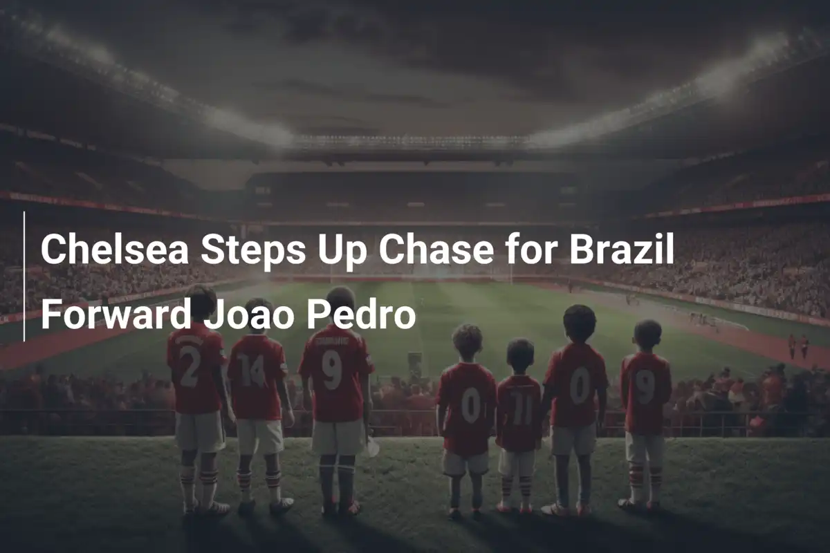 Chelsea Steps Up Chase for Brazil Forward Joao Pedro - footboom1.com