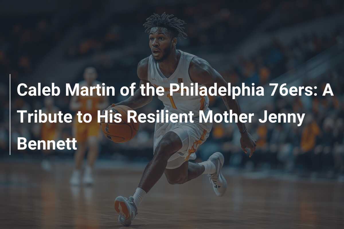 Caleb Martin des Philadelphia 76ers : Un hommage à sa mère résiliente ...