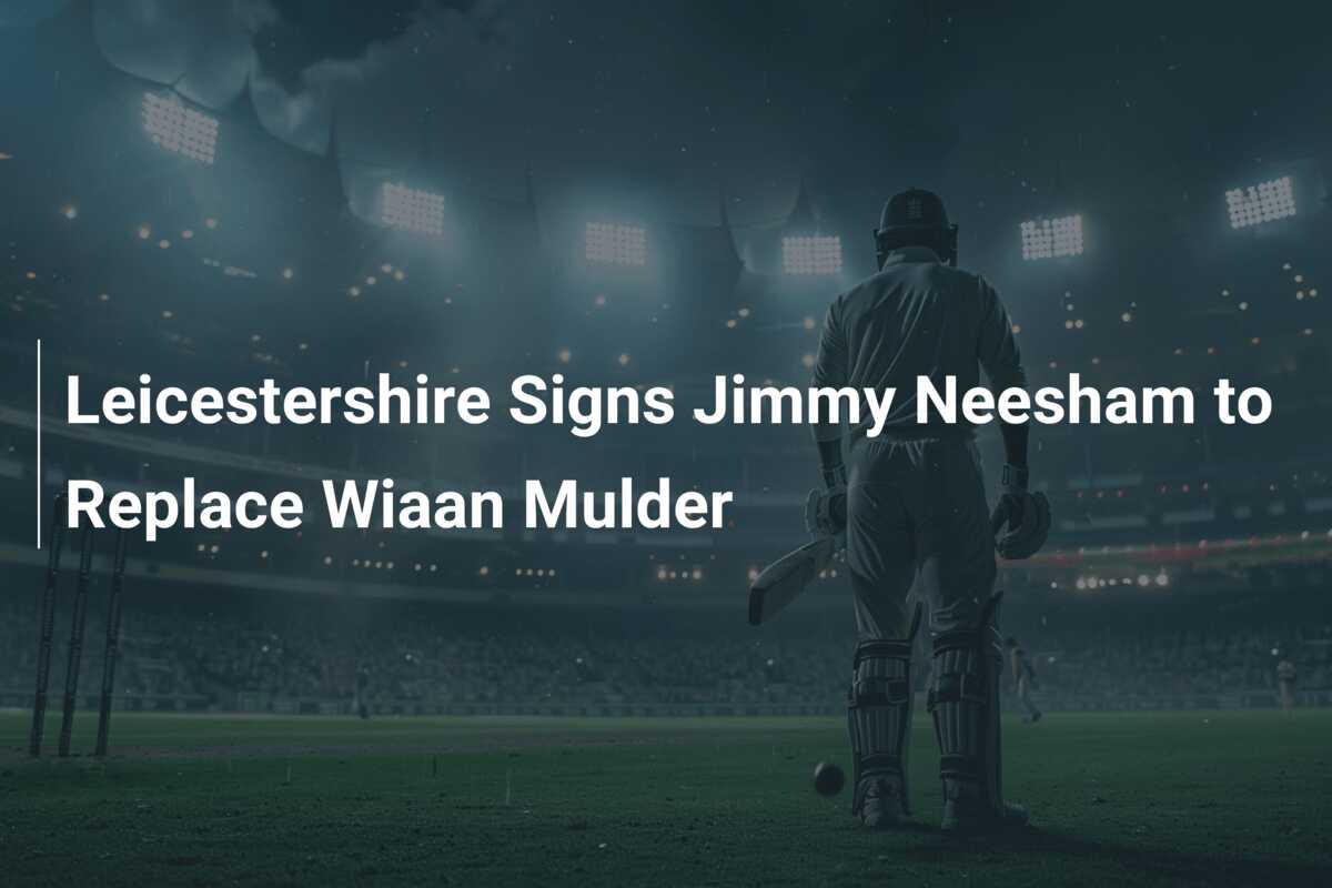 Leicestershire Signs Jimmy Neesham to Replace Wiaan Mulder - 777score.com