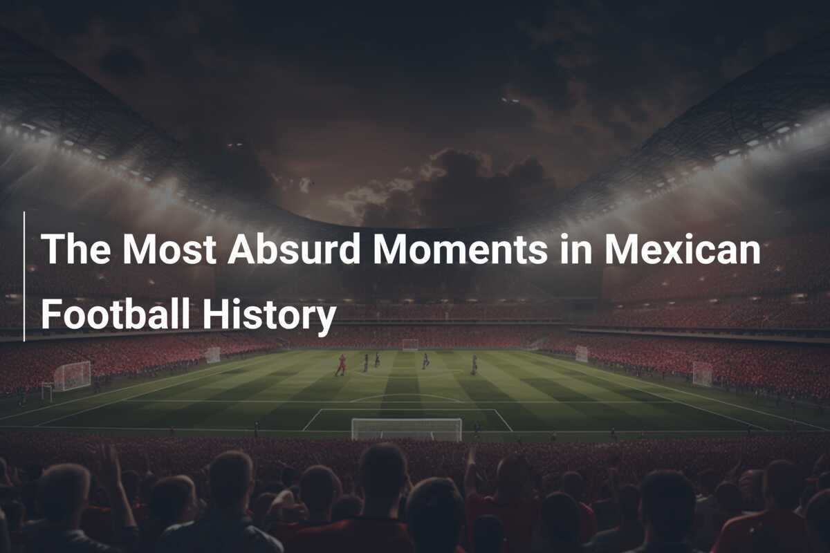 The Most Absurd Moments in Mexican Football History - footboom1.com