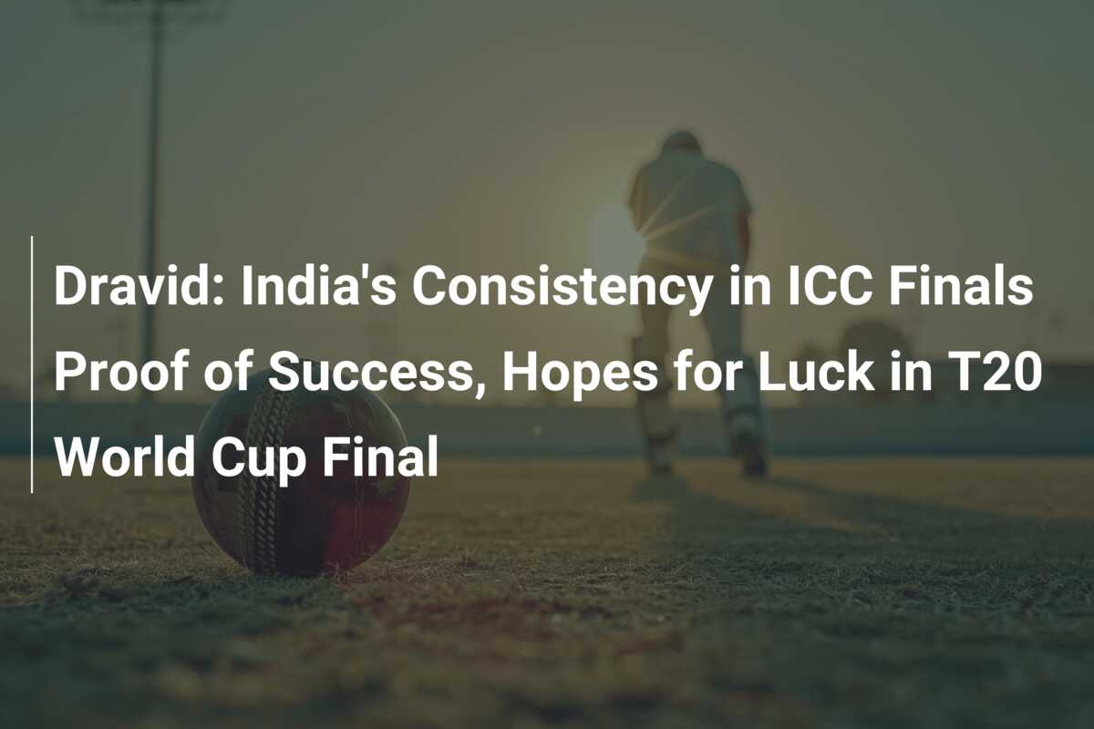 Dravid: India's Consistency in ICC Finals Proof of Success, Hopes for ...