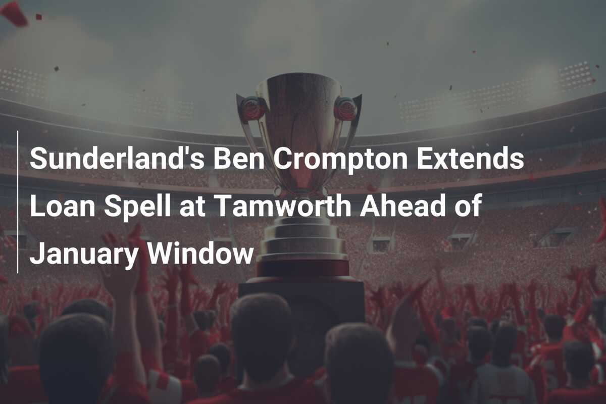 Ben Crompton de Sunderland prolonge son prêt à Tamworth avant la ...