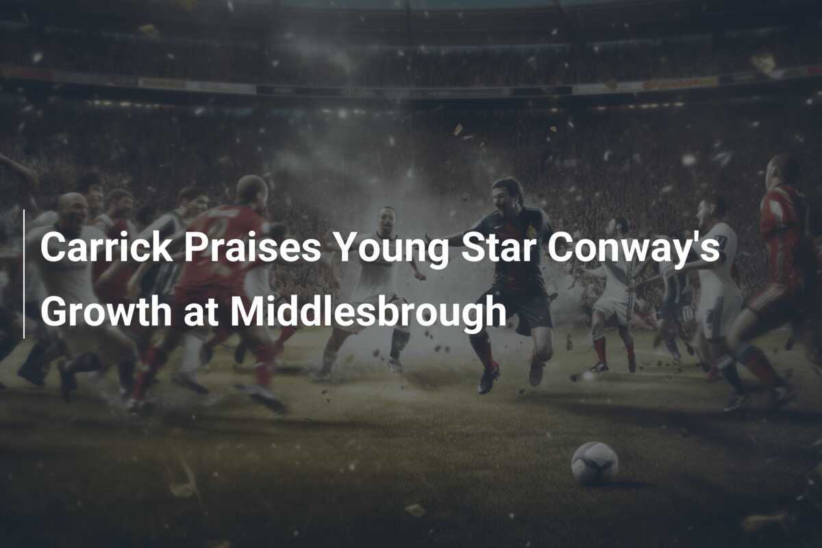 Carrick Khen Ngợi Sự Phát Triển Của Ngôi Sao Trẻ Conway - footboom1.com