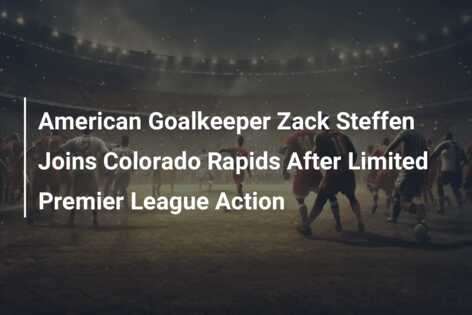 American Goalkeeper Zack Steffen Joins Colorado Rapids After Limited ...