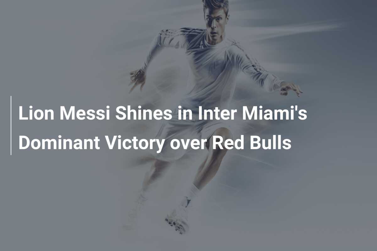 Lion Messi Shines in Inter Miami's Dominant Victory over Red Bulls ...