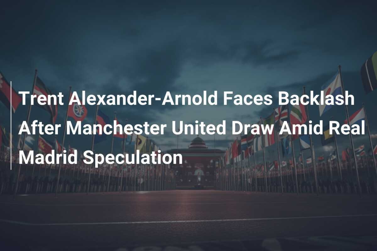 Trent Alexander-Arnold Faces Backlash After Manchester United Draw Amid ...