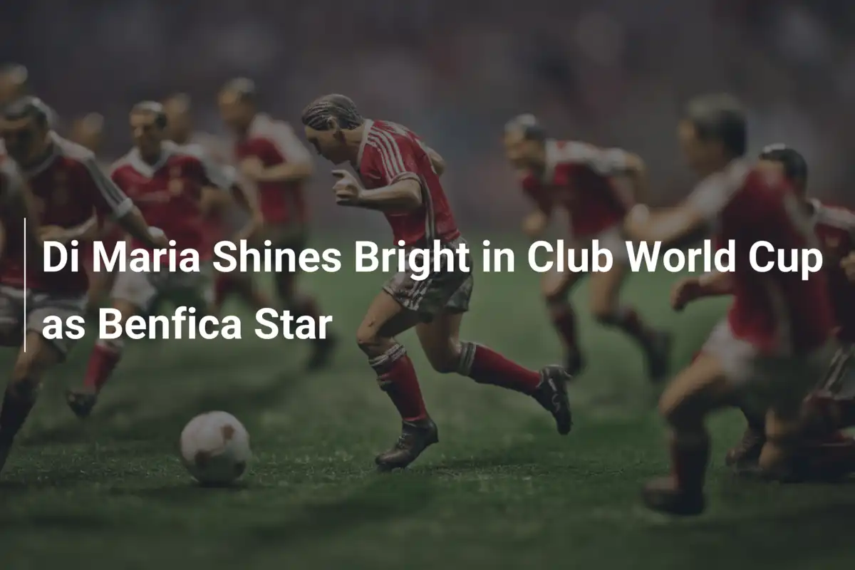 Di Maria Shines Bright in Club World Cup as Benfica Star - footboom1.com