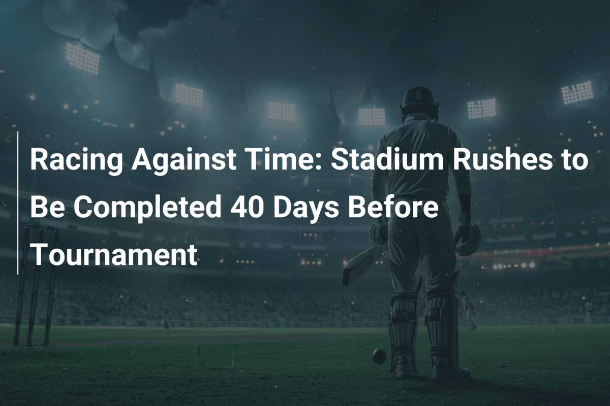Racing Against Time: Stadium Rushes to Be Completed 40 Days Before ...