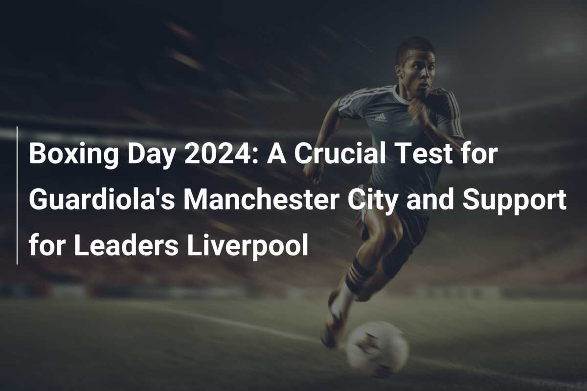 Boxing Day 2024: A Crucial Test for Guardiola's Manchester City and ...