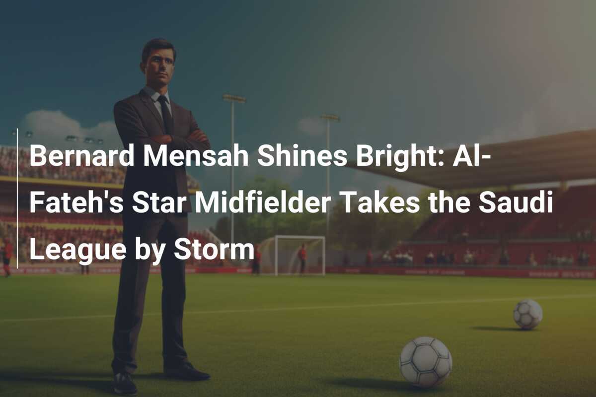 Bernard Mensah Shines Bright: Al-Fateh's Star Midfielder Takes the ...