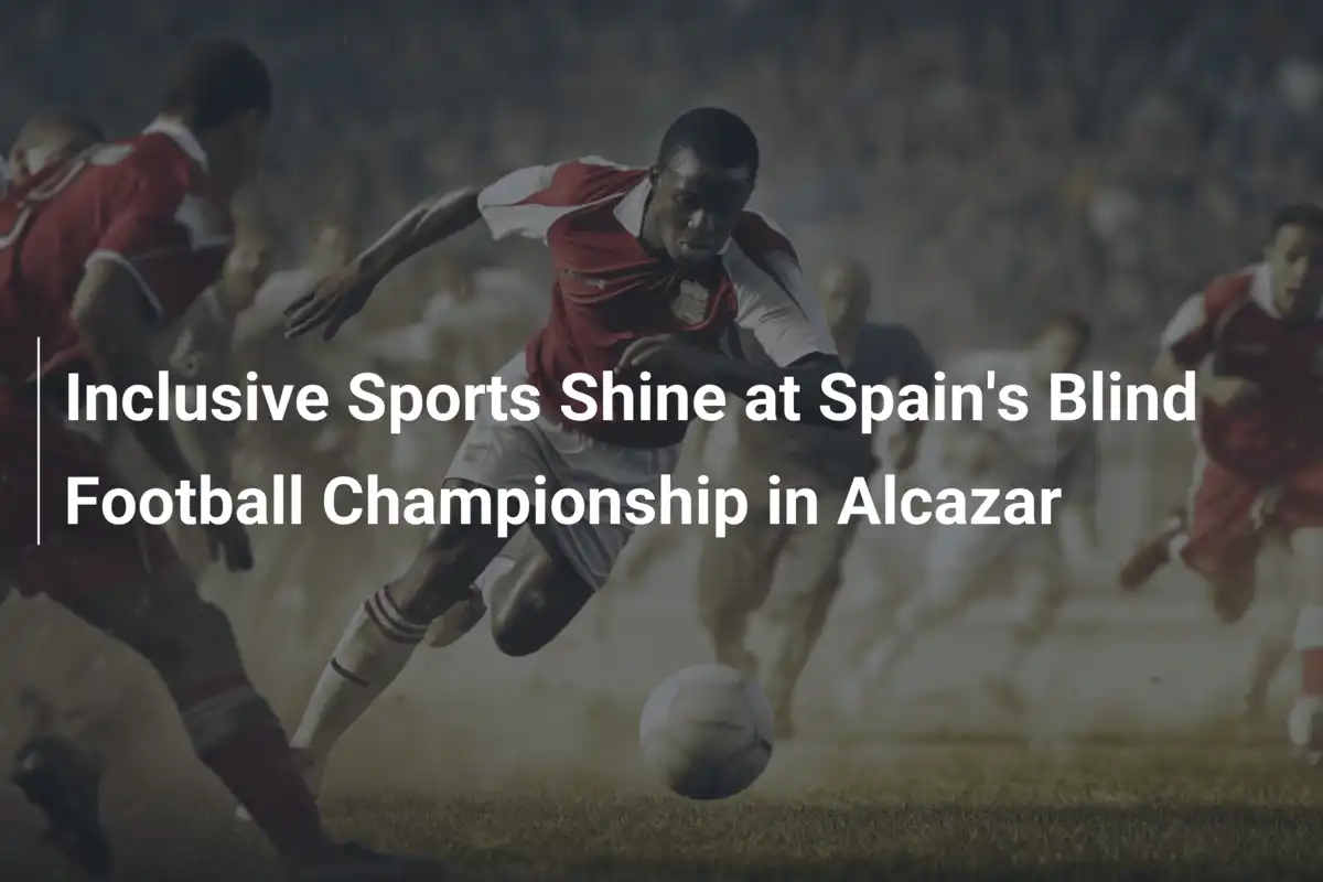 Inclusive Sports Shine at Spain's Blind Football Championship in ...