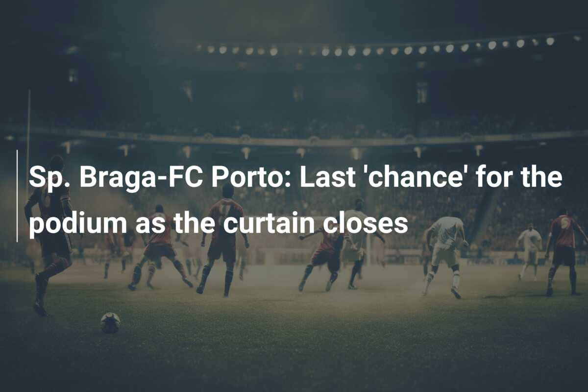 Sp. Braga-FC Porto: Last 'chance' for the podium as the curtain closes ...