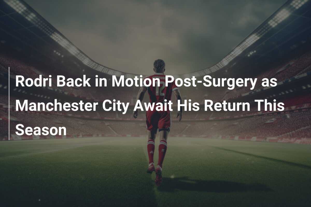 Rodri de Volta em Ação Após Cirurgia Enquanto Manchester City Aguarda ...