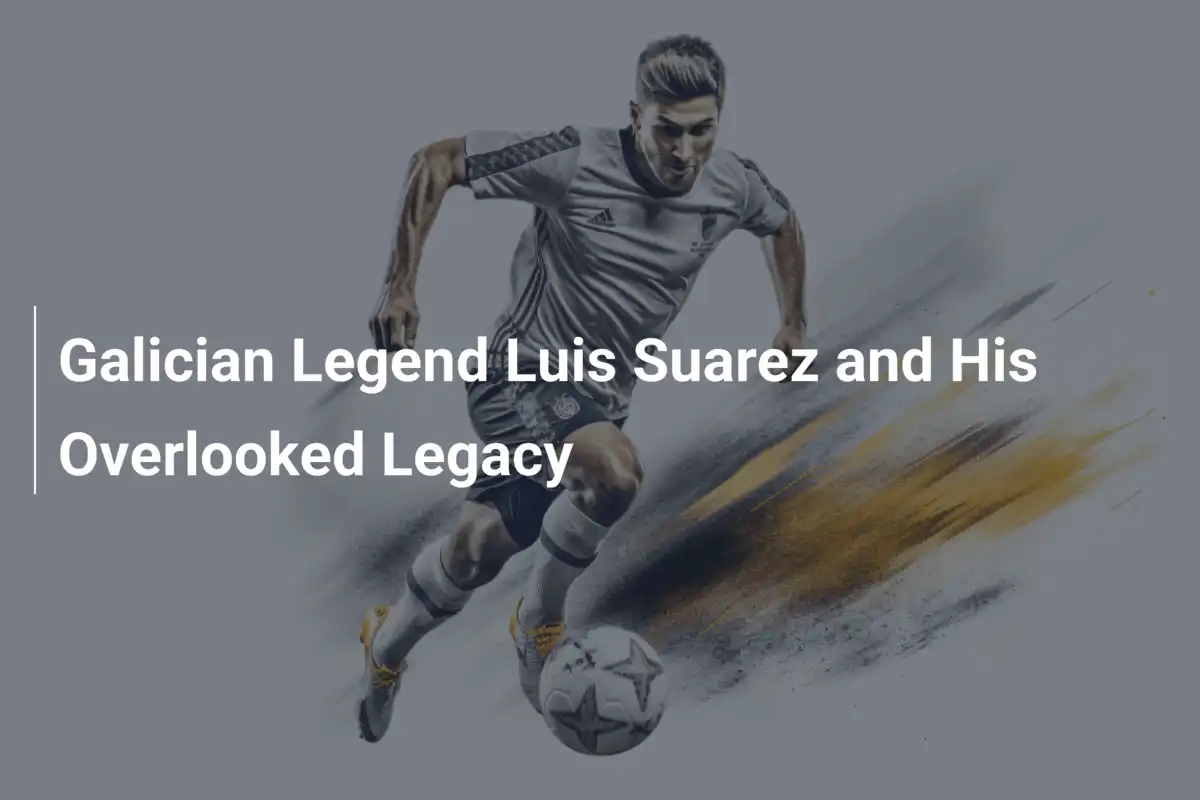Galician Legend Luis Suarez and His Overlooked Legacy - footboom1.com