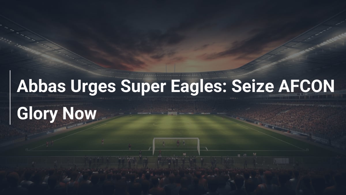 Abbas Urges Super Eagles: Seize AFCON Glory Now - footboom1.com