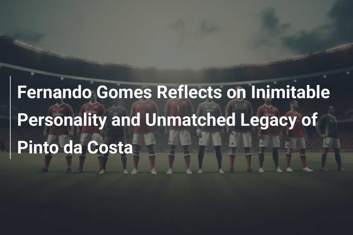 Fernando Gomes Reflects on Inimitable Personality and Unmatched Legacy ...
