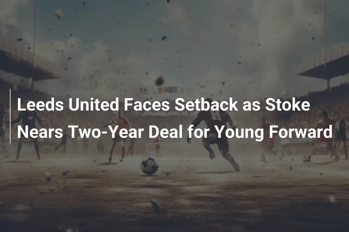Leeds United Faces Setback as Stoke Nears Two-Year Deal for Young ...
