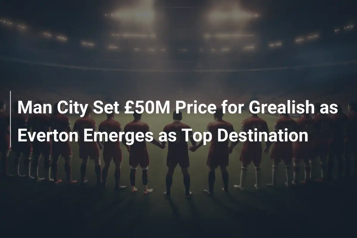 Man City Set £50M Price for Grealish as Everton Emerges as Top ...