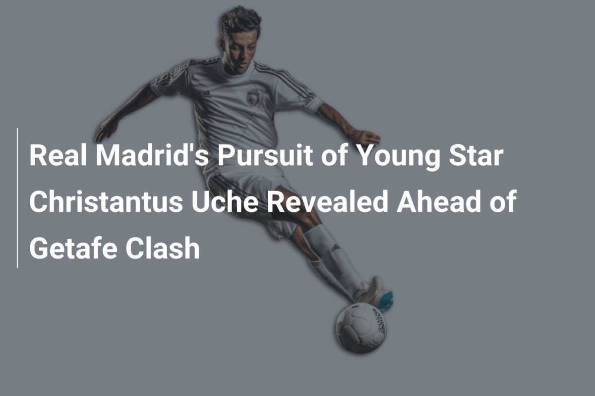 Real Madrid's Pursuit of Young Star Christantus Uche Revealed Ahead of ...