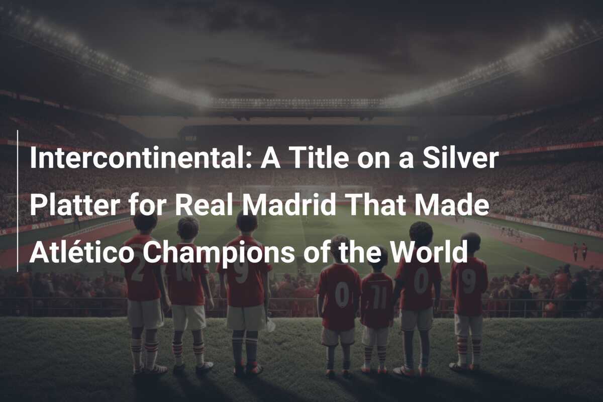 Intercontinental: A Title on a Silver Platter for Real Madrid That Made ...