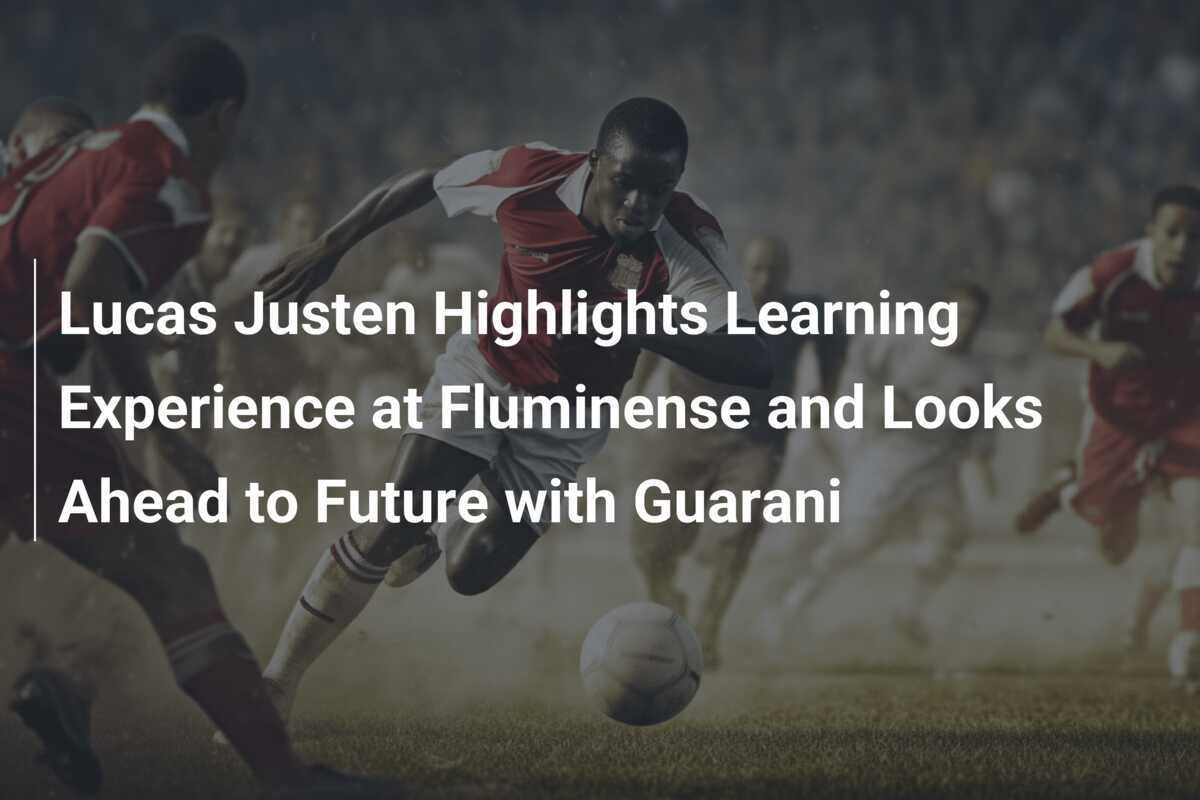 Lucas Justen Chia Sẻ Kinh Nghiệm Học Hỏi Tại Fluminense và Nhìn Về Tương Lai Cùng Guarani ...
