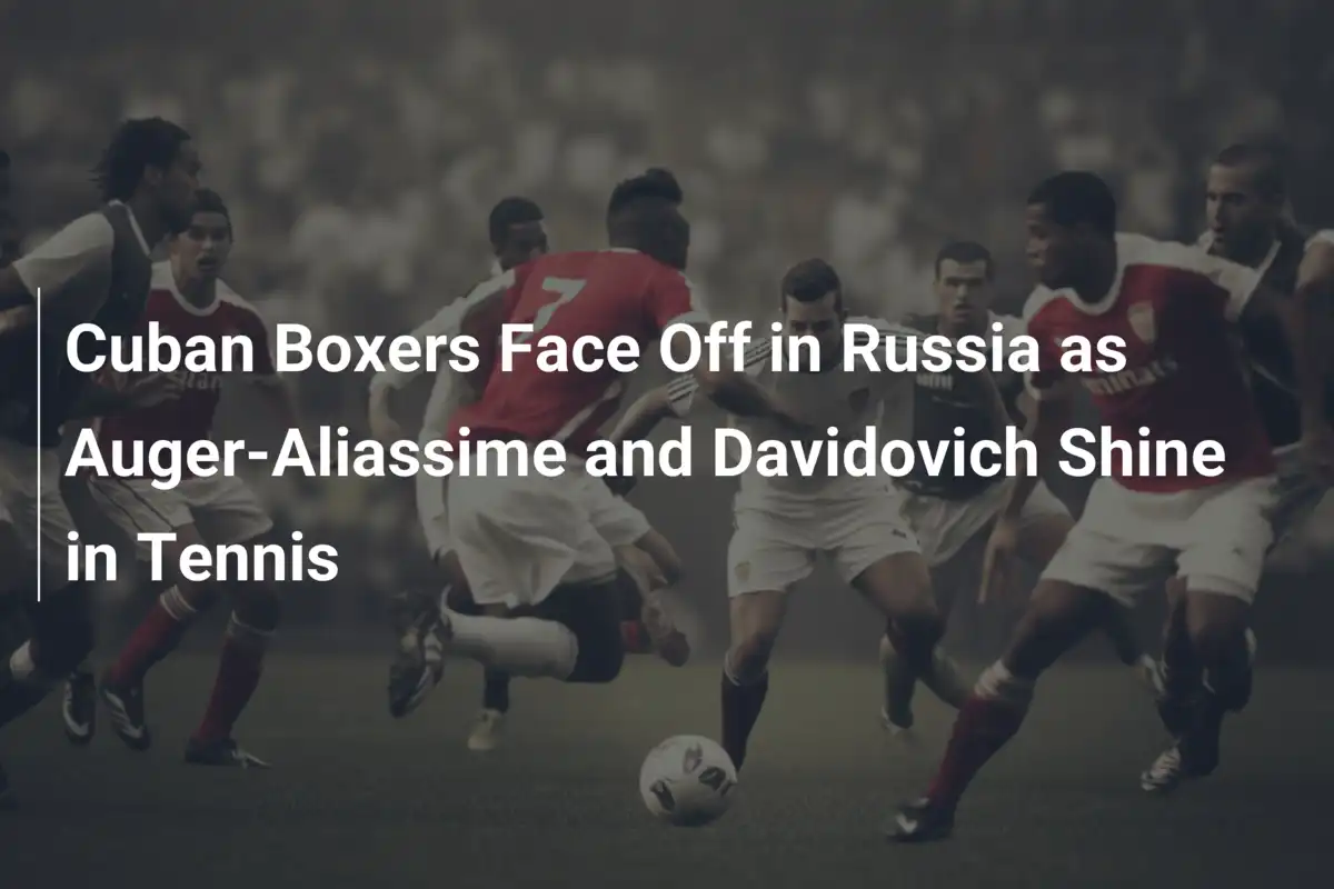 Duelo de Boxe Cubano na Rússia; Auger-Aliassime e Davidovich Brilham no ...