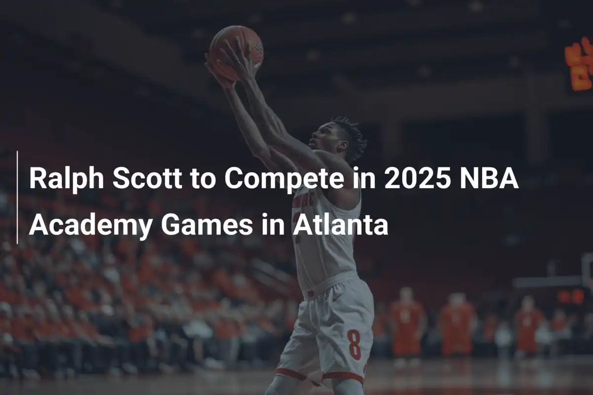 Ralph Scott to Compete in 2025 NBA Academy Games in Atlanta - footboom1.com