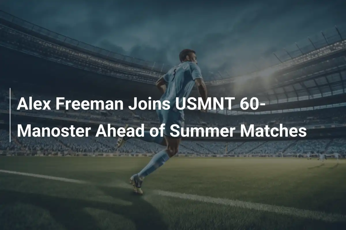 Alex Freeman Joins USMNT 60-Manoster Ahead of Summer Matches ...