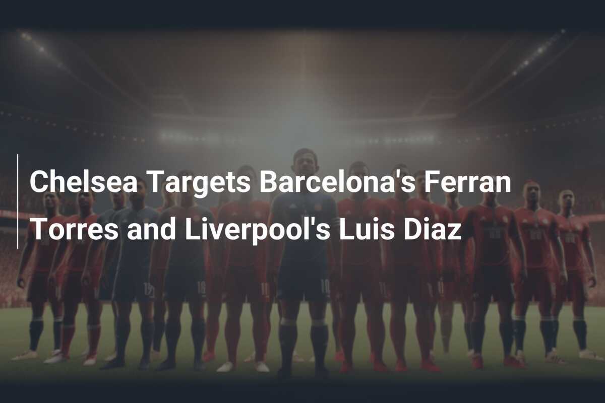 Chelsea vise Ferran Torres du FC Barcelone et Luis Diaz de Liverpool ...
