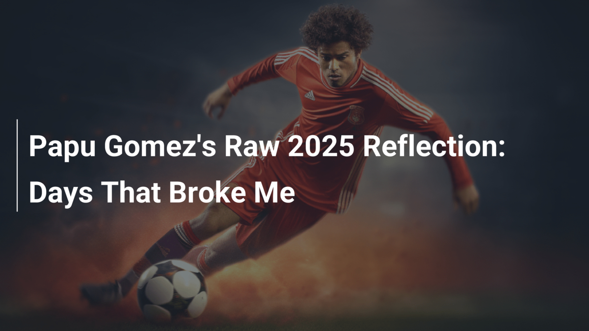 Papu Gomez's Raw 2025 Reflection: Days That Broke Me - footboom1.com
