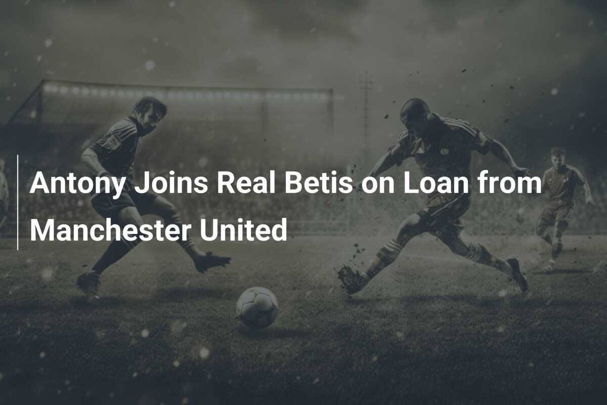 Antony Joins Real Betis on Loan from Manchester United - footboom1.com