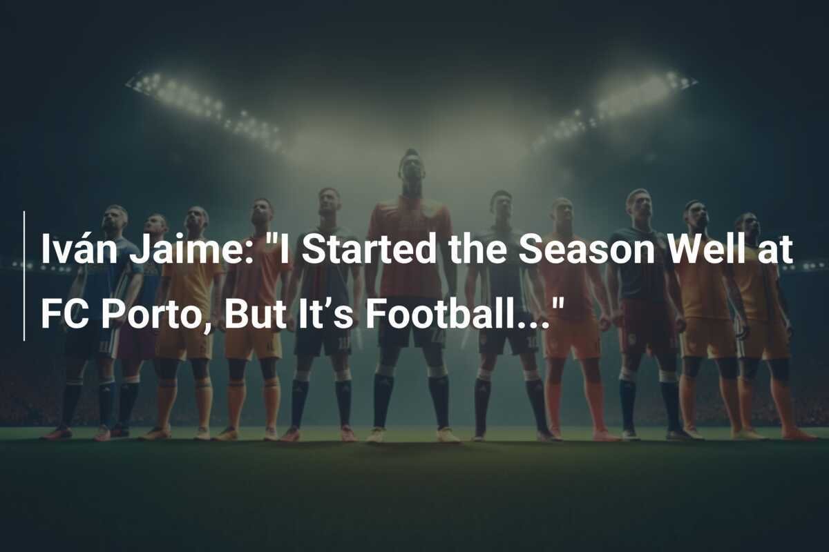 Iván Jaime: "Comecei a Temporada Bem no FC Porto, Mas é Futebol ...