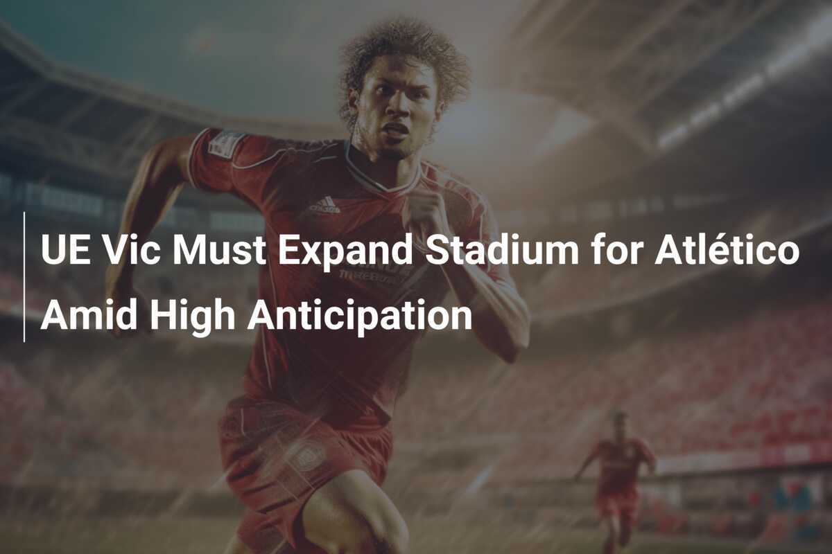 UE Vic Must Expand Stadium for Atlético Amid High Anticipation ...