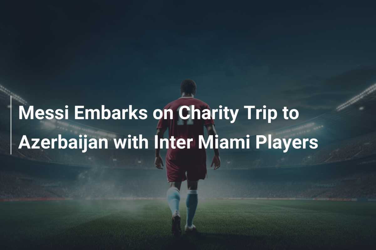 Messi Embarks on Charity Trip to Azerbaijan with Inter Miami Players ...