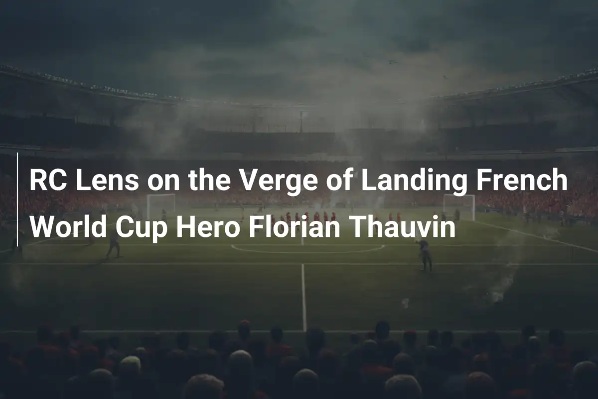 RC Lens on the Verge of Landing French World Cup Hero Florian Thauvin ...