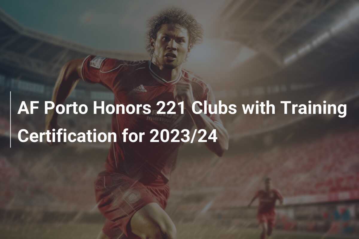 AF Porto Honors 221 Clubs with Training Certification for 2023/24 ...