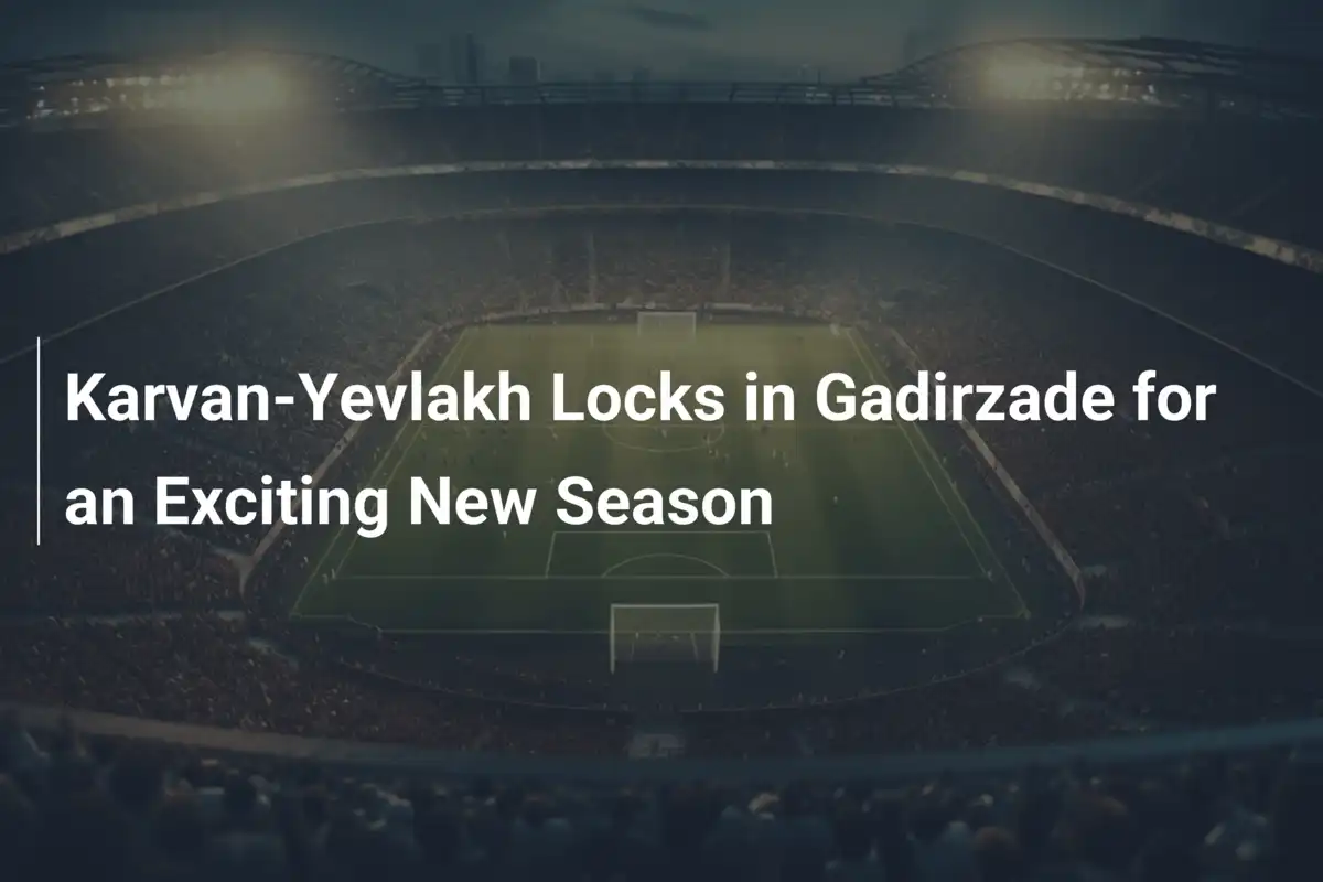 Karvan-Yevlakh przedłuża kontrakt z Gadirzade na emocjonujący sezon ...