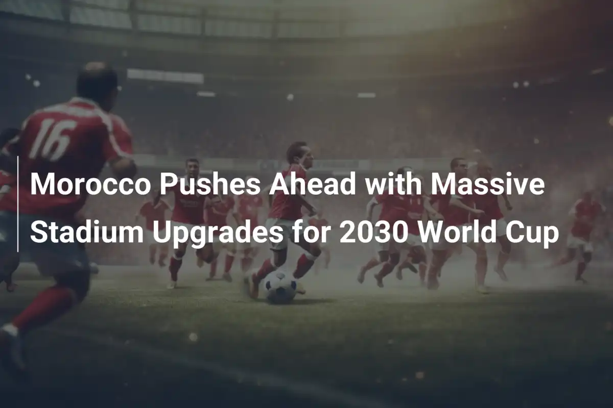 Morocco Pushes Ahead with Massive Stadium Upgrades for 2030 World Cup ...