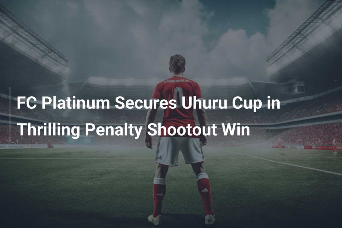 FC Platinum Gana la Copa Uhuru en una Dramática Tanda de Penaltis ...