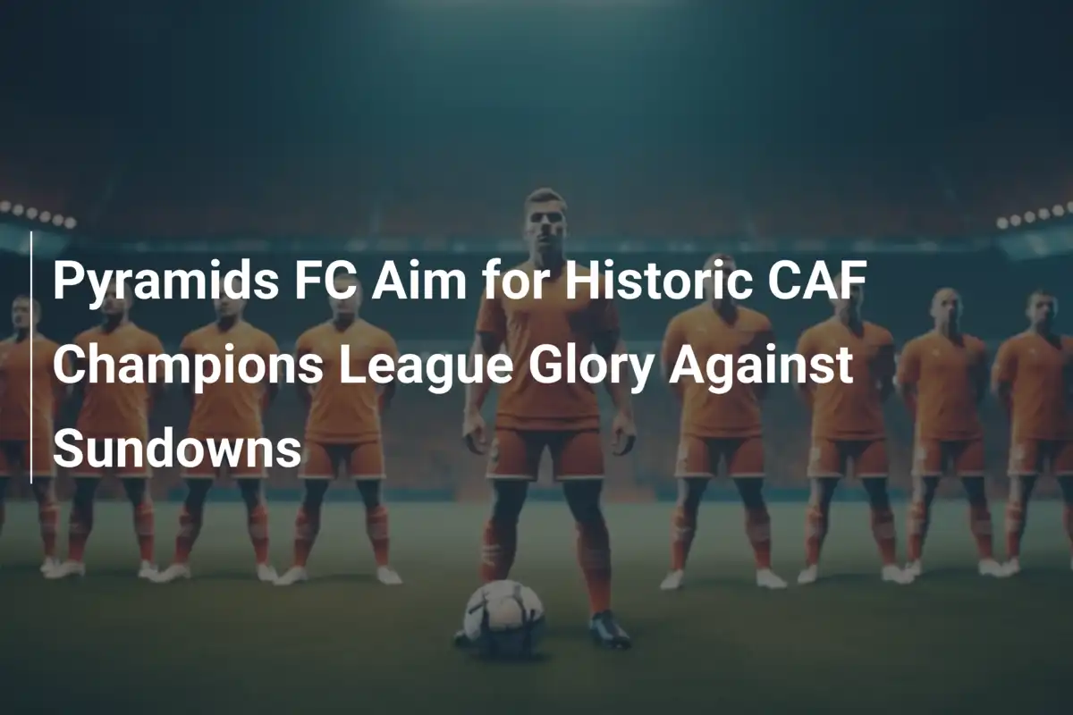 Pyramids FC Aim for Historic CAF Champions League Glory Against ...