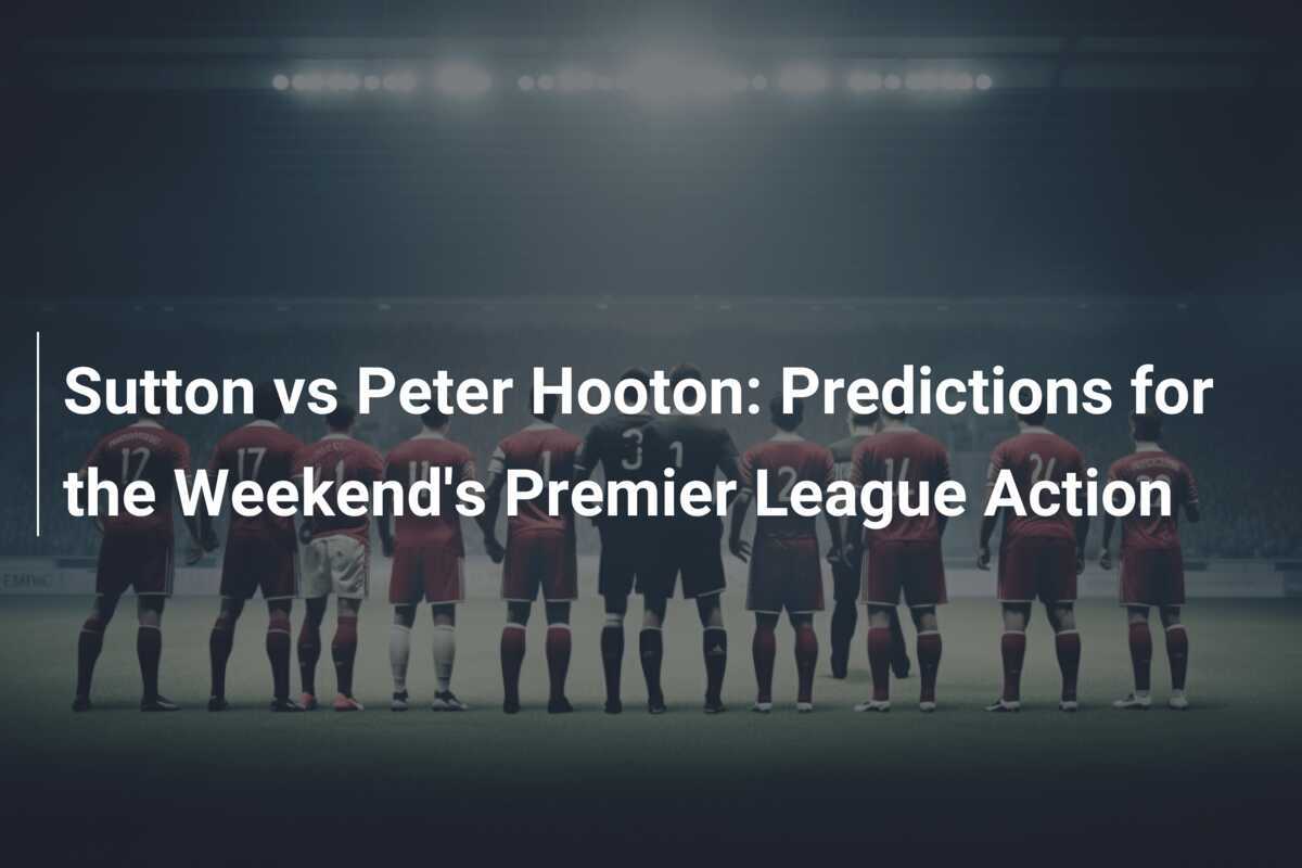 Sutton vs Peter Hooton: Predictions for the Weekend's Premier League ...