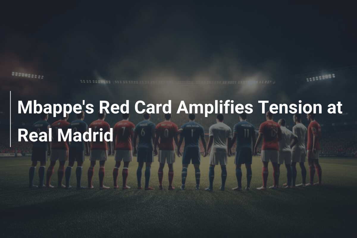 Mbappe's Red Card Amplifies Tension at Real Madrid - footboom1.com