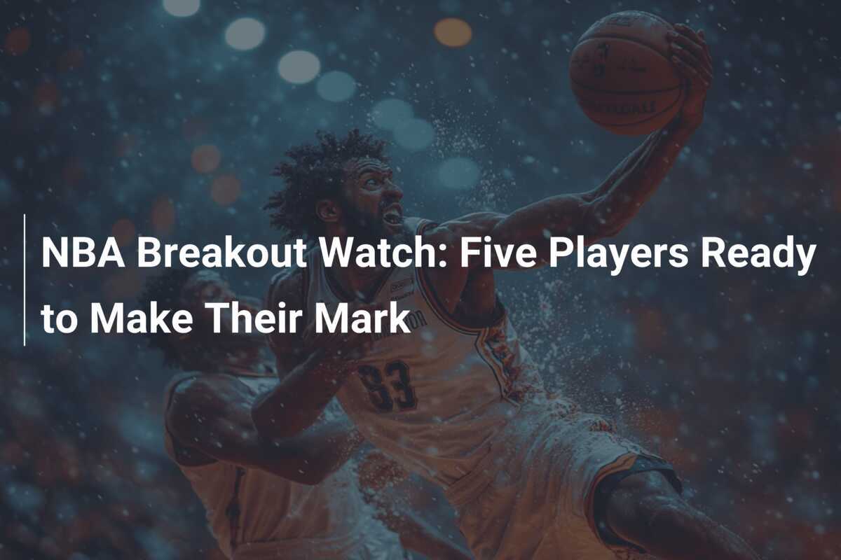 NBA Breakout Watch: Five Players Ready to Make Their Mark - footboom1.com