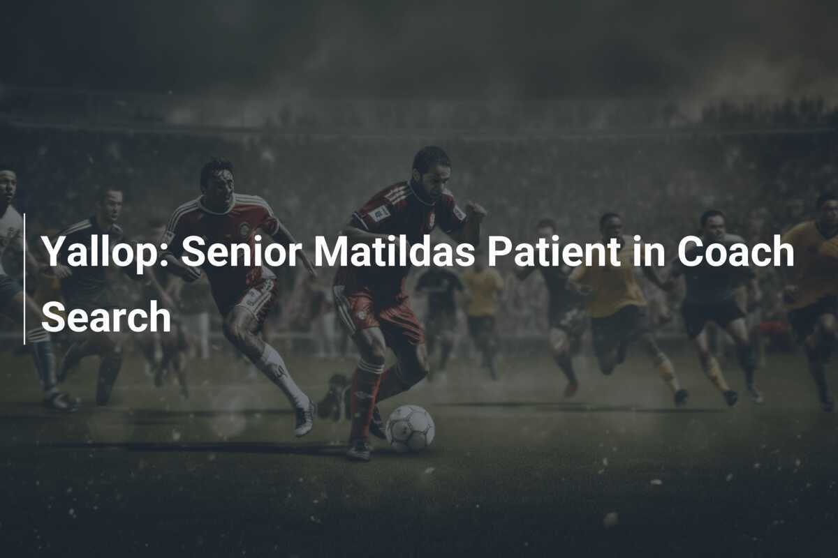 Yallop: Các cầu thủ kỳ cựu Matildas kiên nhẫn trong việc tìm kiếm HLV ...