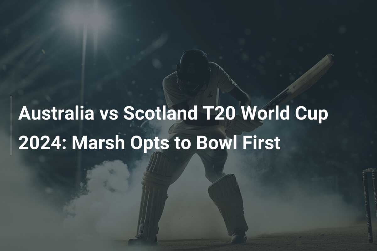Australia vs Scotland T20 World Cup 2024: Marsh Opts to Bowl First - azscore.com