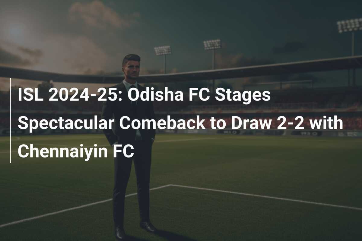 ISL 2024-25: Odisha FC Realiza Retorno Espetacular e Empata em 2-2 com o Chennaiyin FC ...