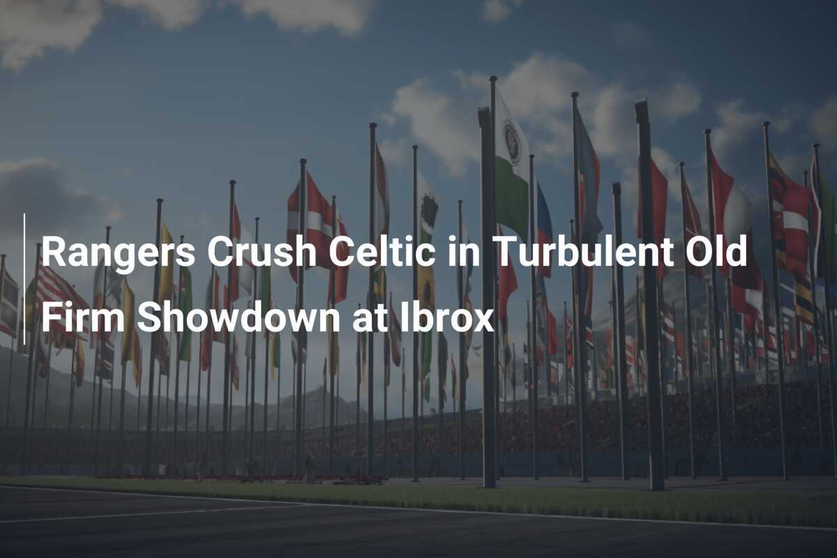 Rangers Crush Celtic in Turbulent Old Firm Showdown at Ibrox ...