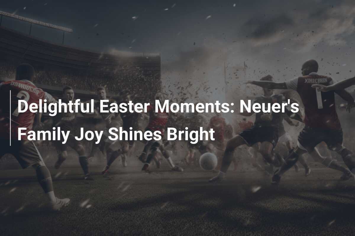 Delightful Easter Moments: Neuer's Family Joy Shines Bright - footboom1.com