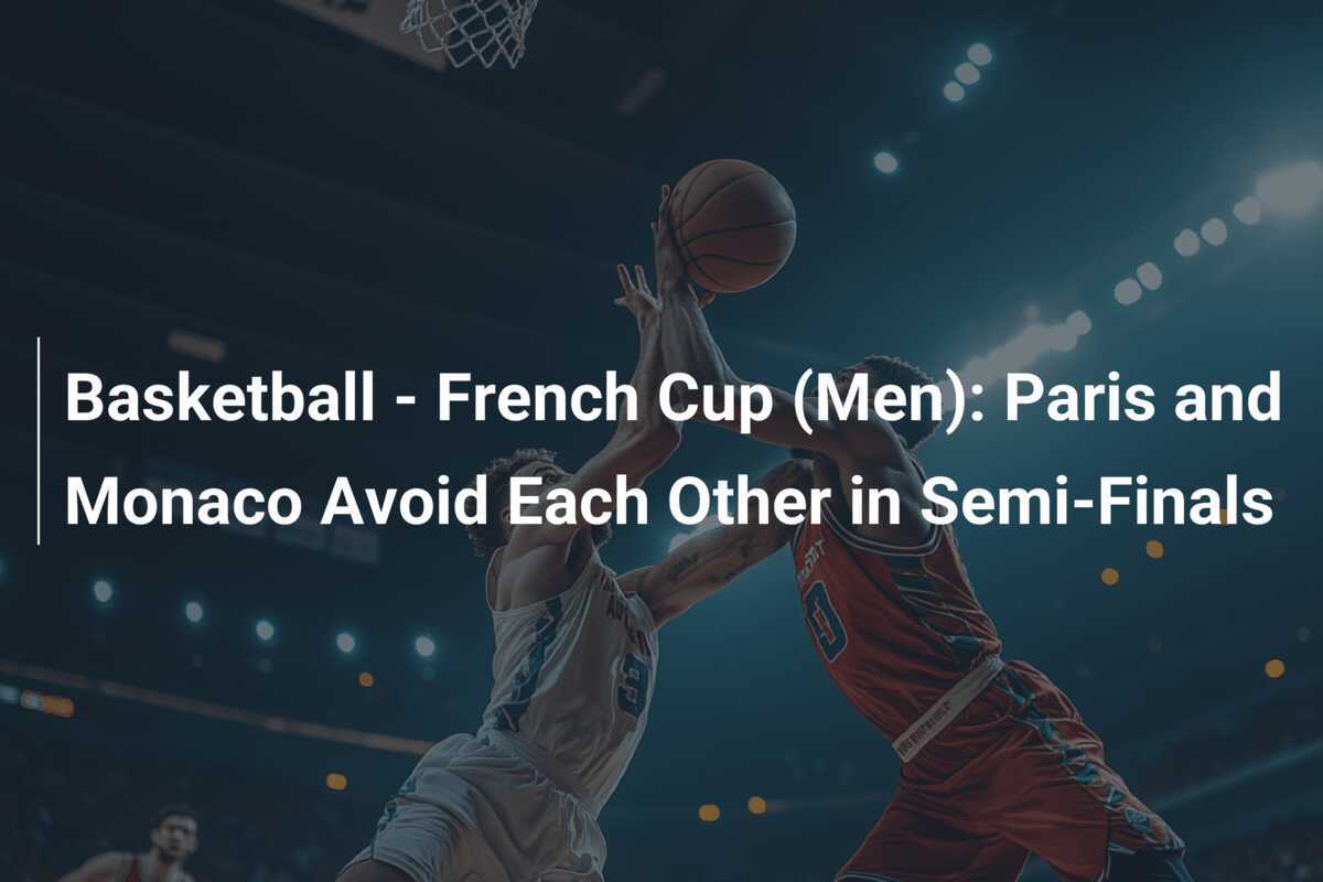 Basketball - French Cup (Men): Paris and Monaco Avoid Each Other in ...