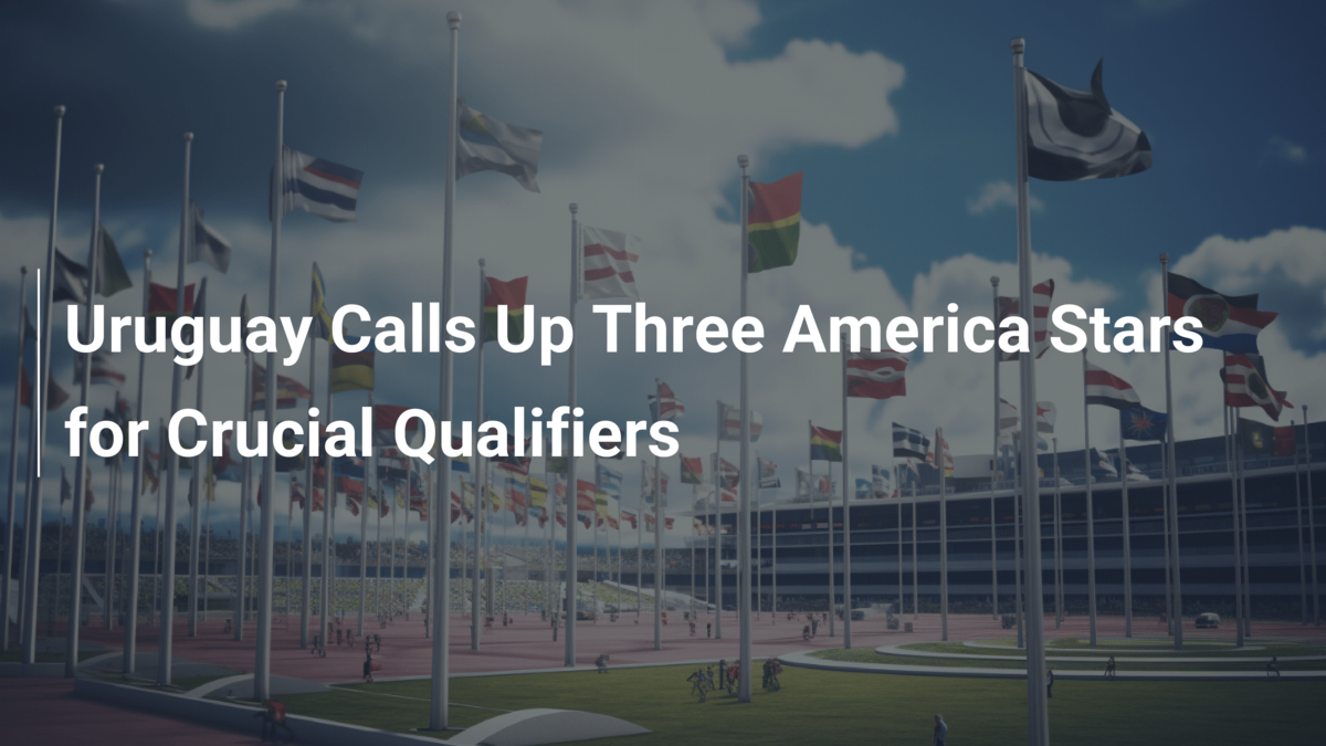 Uruguay Calls Up Three America Stars for Crucial Qualifiers - footboom1.com